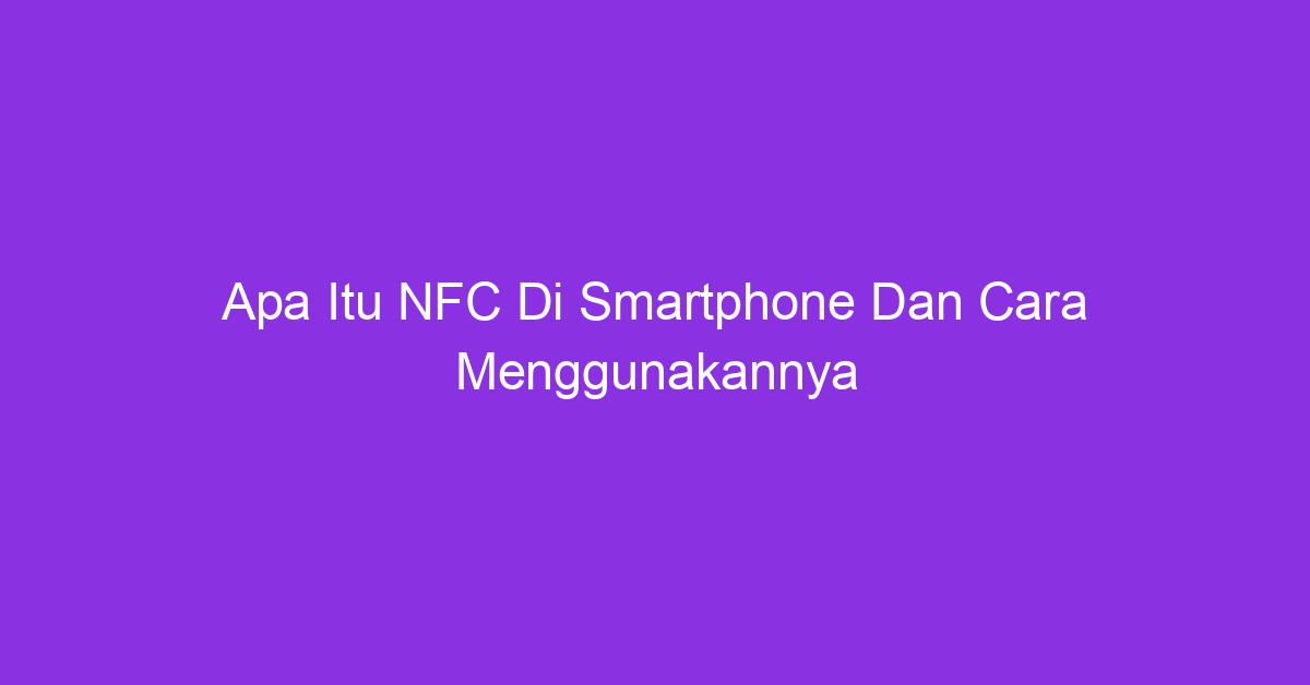 Apa Itu NFC Di Smartphone Dan Cara Menggunakannya