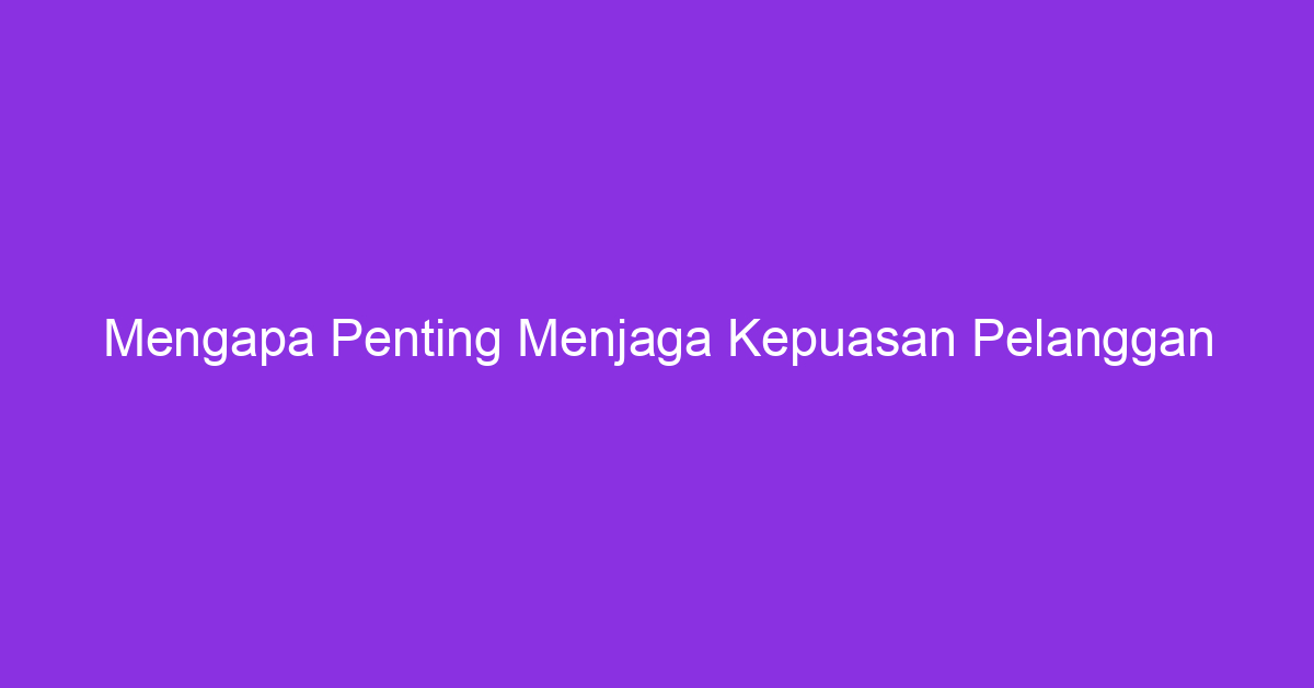 Mengapa Penting Menjaga Kepuasan Pelanggan
