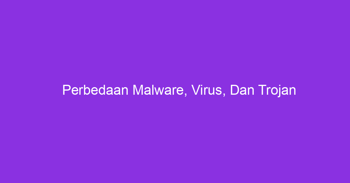 Perbedaan Malware, Virus, Dan Trojan