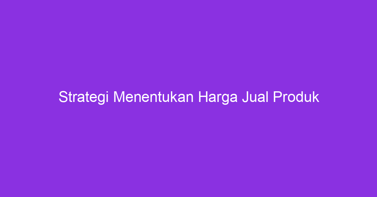 Strategi Menentukan Harga Jual Produk